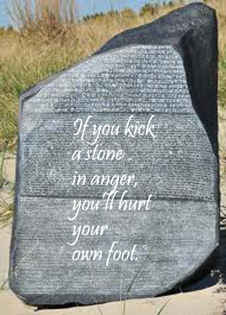 If you kick a stone in anger, you'll hurt your own foot.