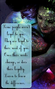 Some people aren't loyal to you. They are loyal to their need of you ...